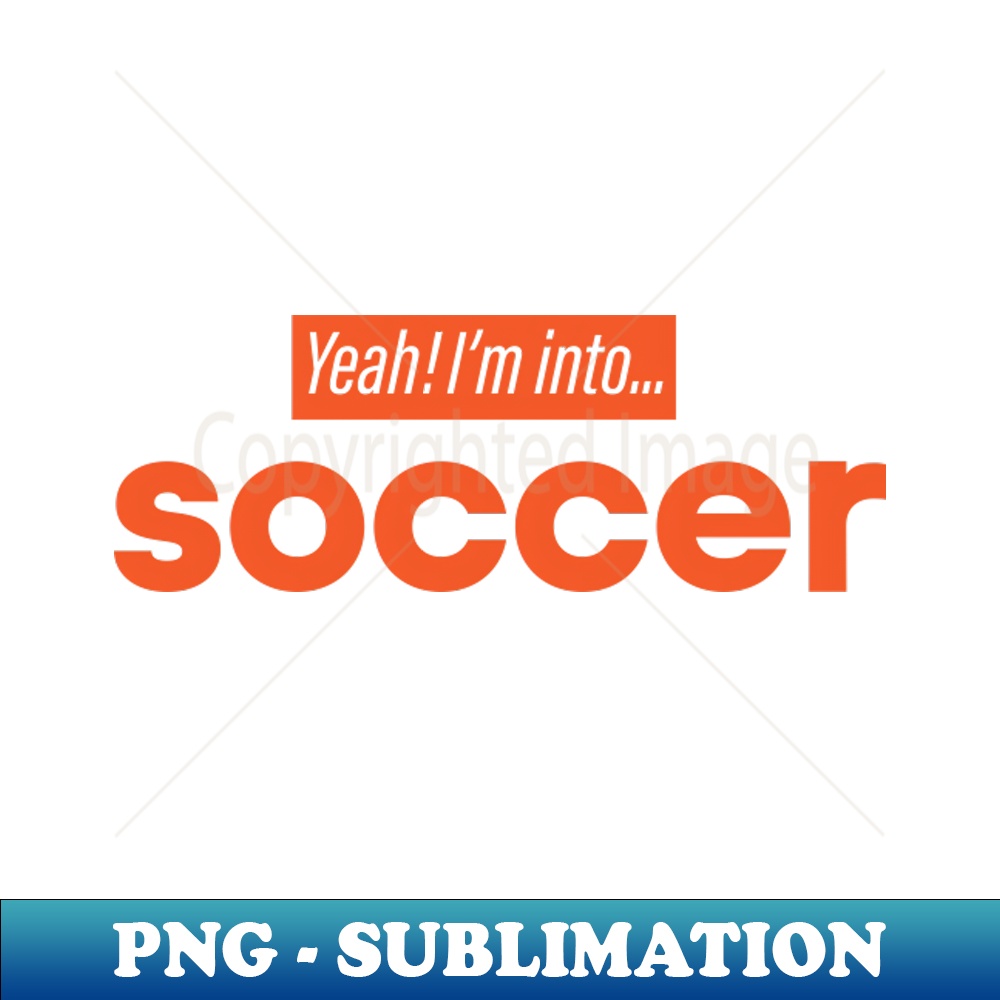 Yeah Im into soccer 11 - Exclusive PNG Sublimation Download - Inspire ...