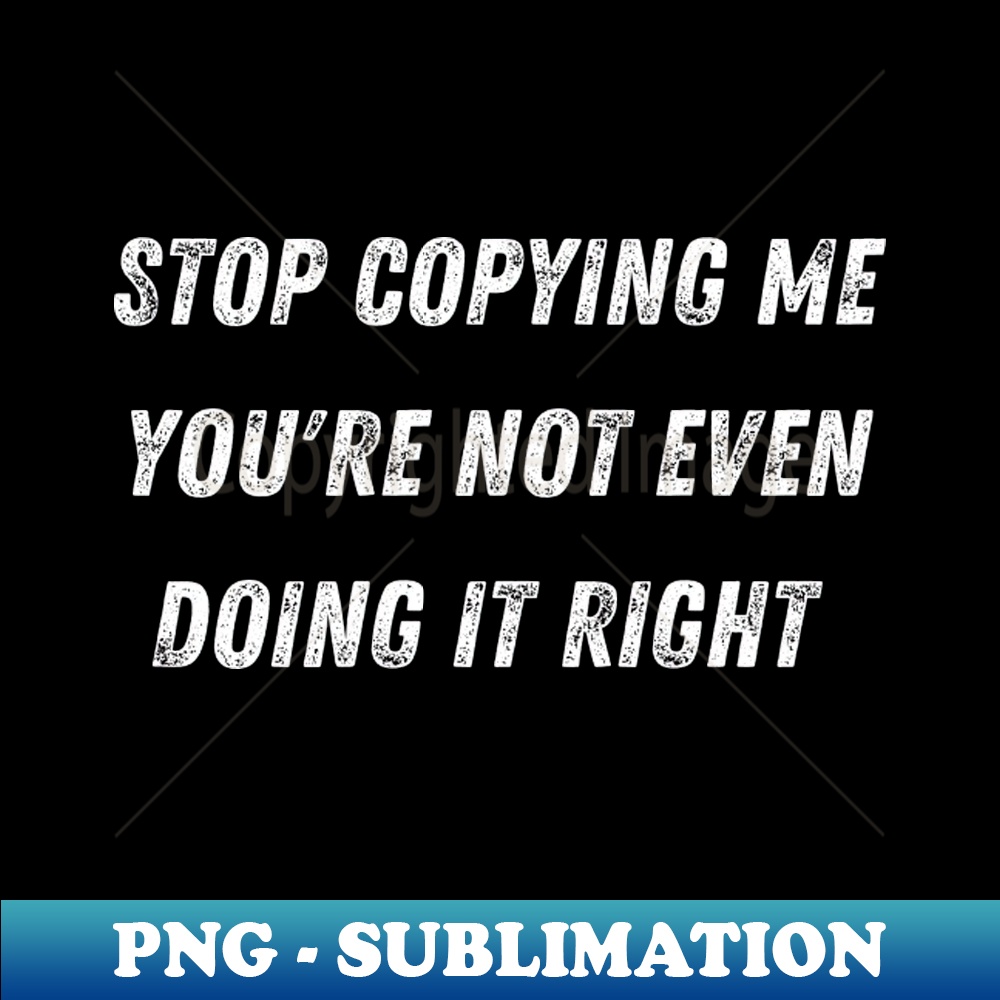 stop copying me youre not even doing it right - Unique Subli | Inspire ...