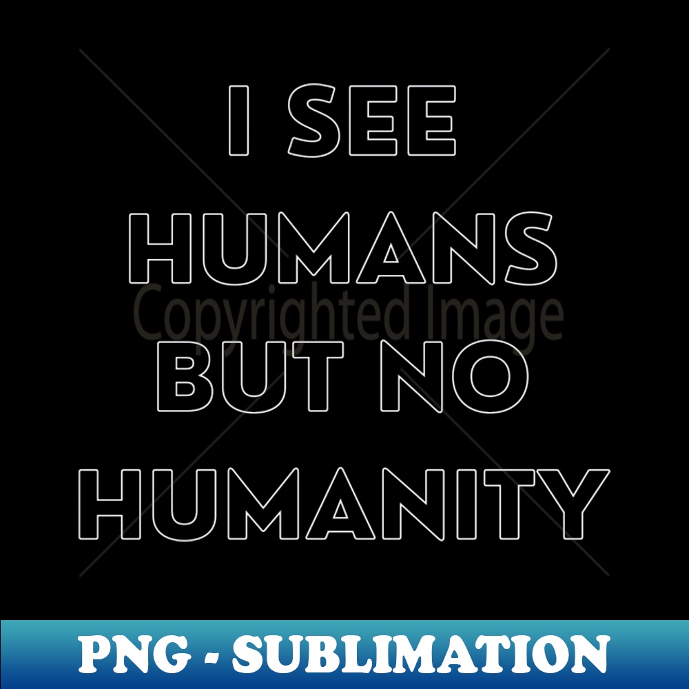 I See Humans But No Humanity - PNG Transparent Sublimation F | Inspire ...