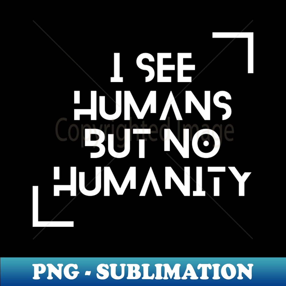 I See Humans But No Humanity - Unique Sublimation PNG Downlo | Inspire ...