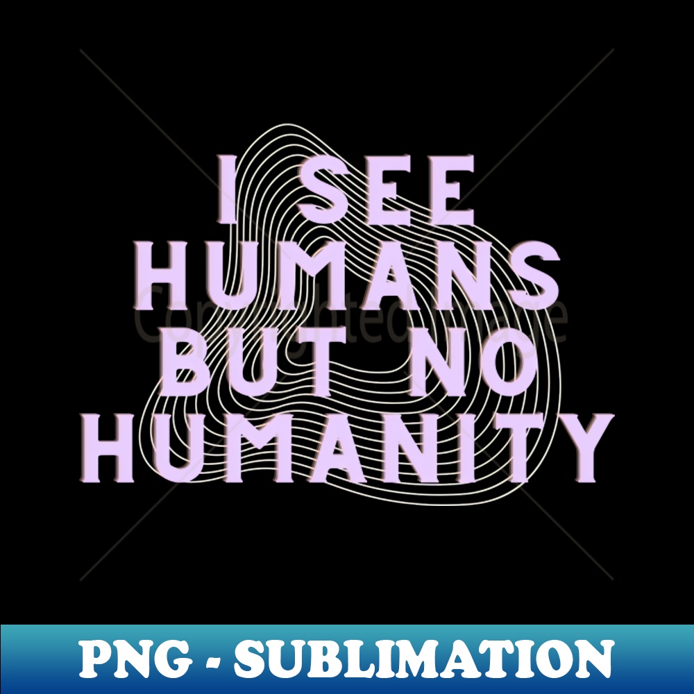 I See Humans But No Humanity - Modern Sublimation PNG File - | Inspire ...
