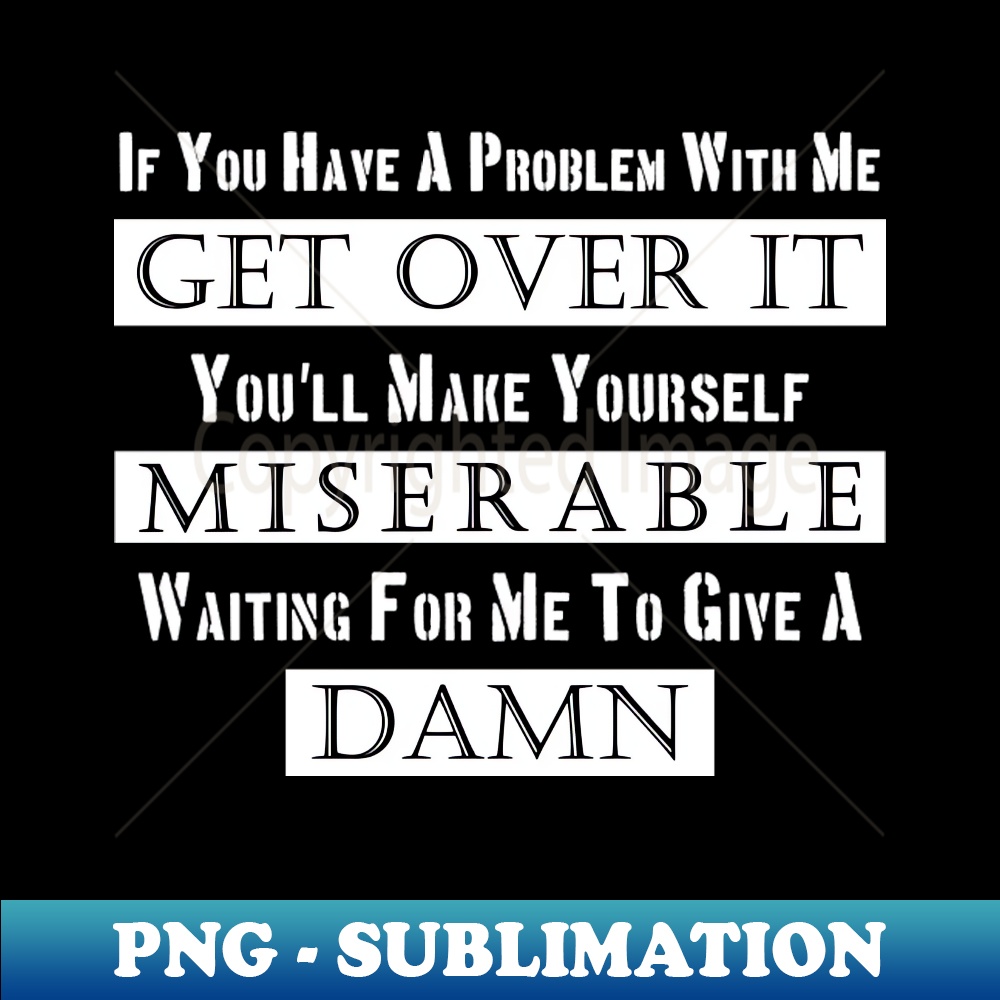 If You Have A Problem With Me Get Over it - Modern Sublimati | Inspire ...