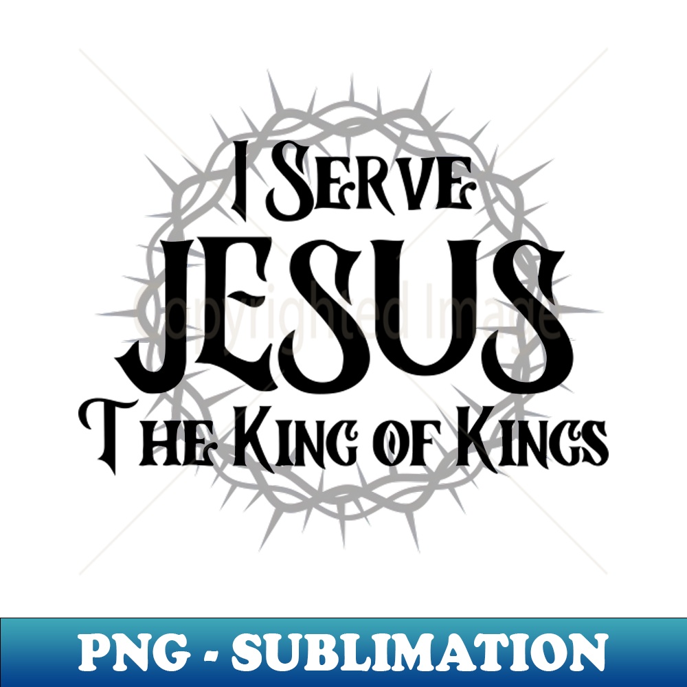 I SERVE JESUS THE KING OF KINGS - Sublimation-Ready PNG File | Inspire ...