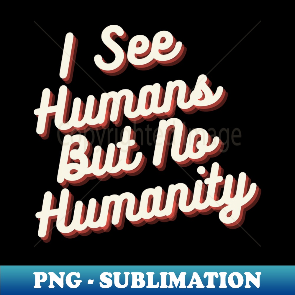 I See Humans But No Humanity - Digital Sublimation Download | Inspire ...