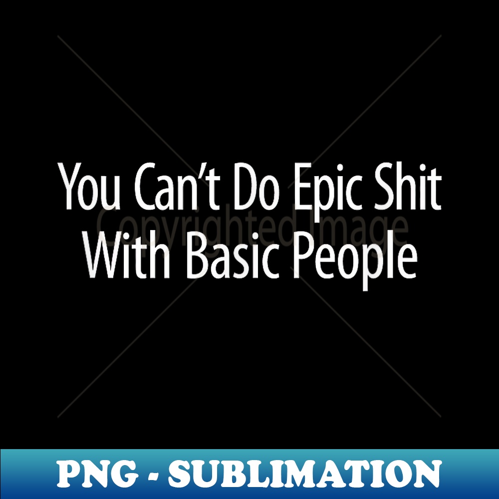 You Can't Do Epic Shit With Basic People - - Trendy Sublimat | Inspire ...