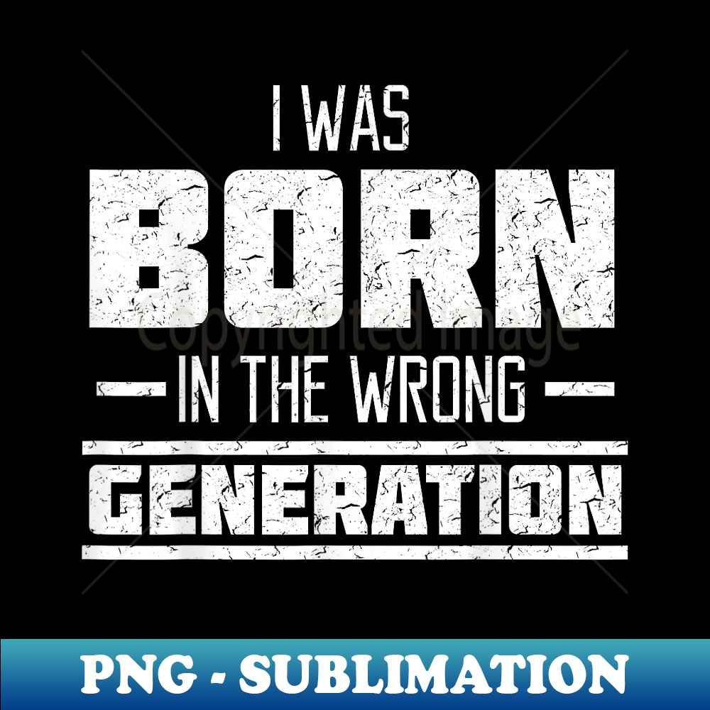 I Was Born In The Wrong Generation - Sublimation-Ready PNG F | Inspire Uplift