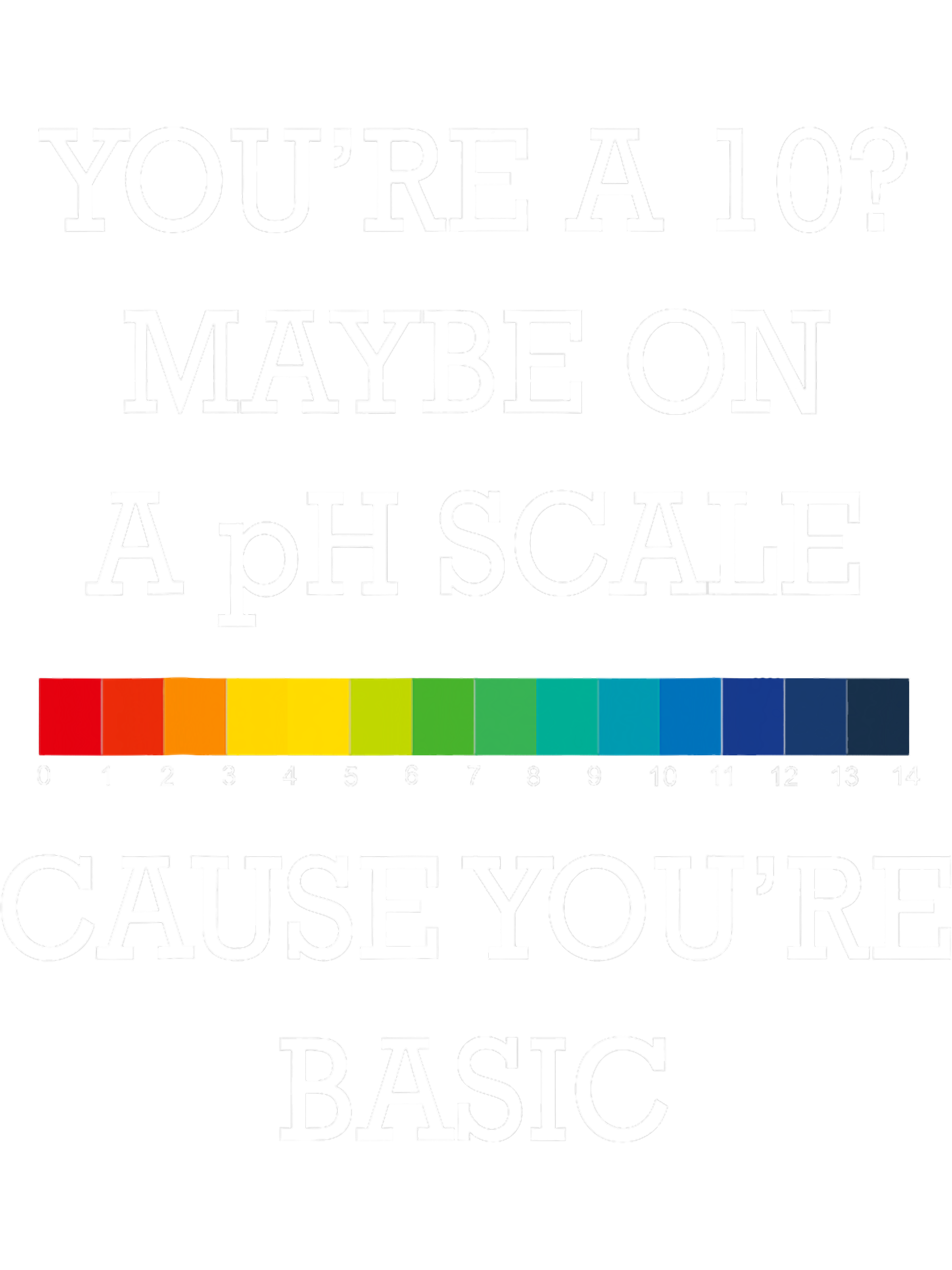 You are A 10 MAYBE ON A pH SCALE CAUSE YOURE Basic Funny, Pn | Inspire ...