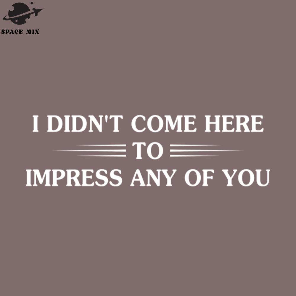 I Did ot Come Here To Impress Any PNG Design | Inspire Uplift
