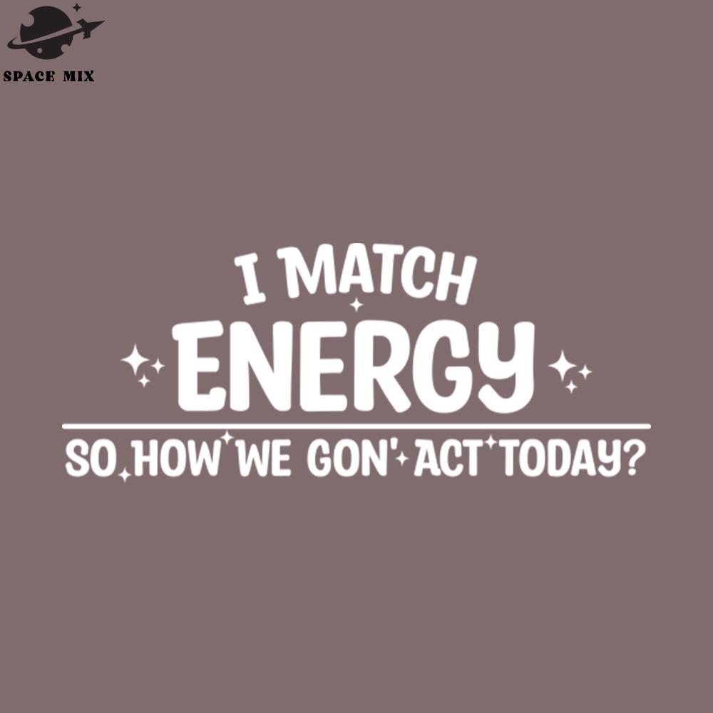 I Match Energy So How We on Act Today PNG Design | Inspire Uplift
