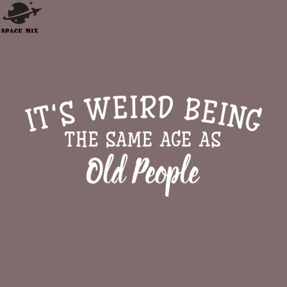 Its Weird Being The Same Age As Old eople Funny Sayings PNG | Inspire ...