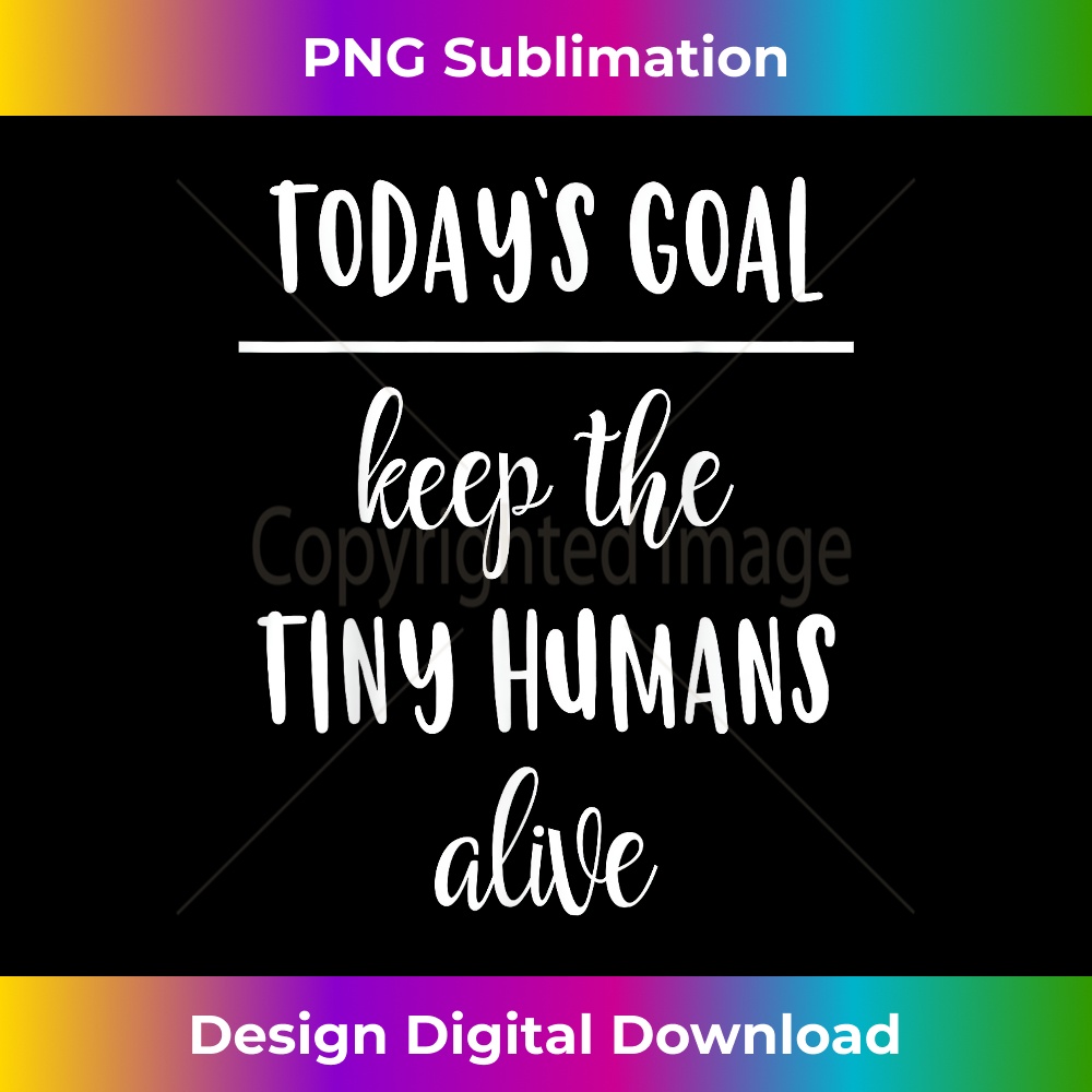 Funny Mom Today's Goal Keep The Tiny Humans Alive - Sublimat | Inspire ...