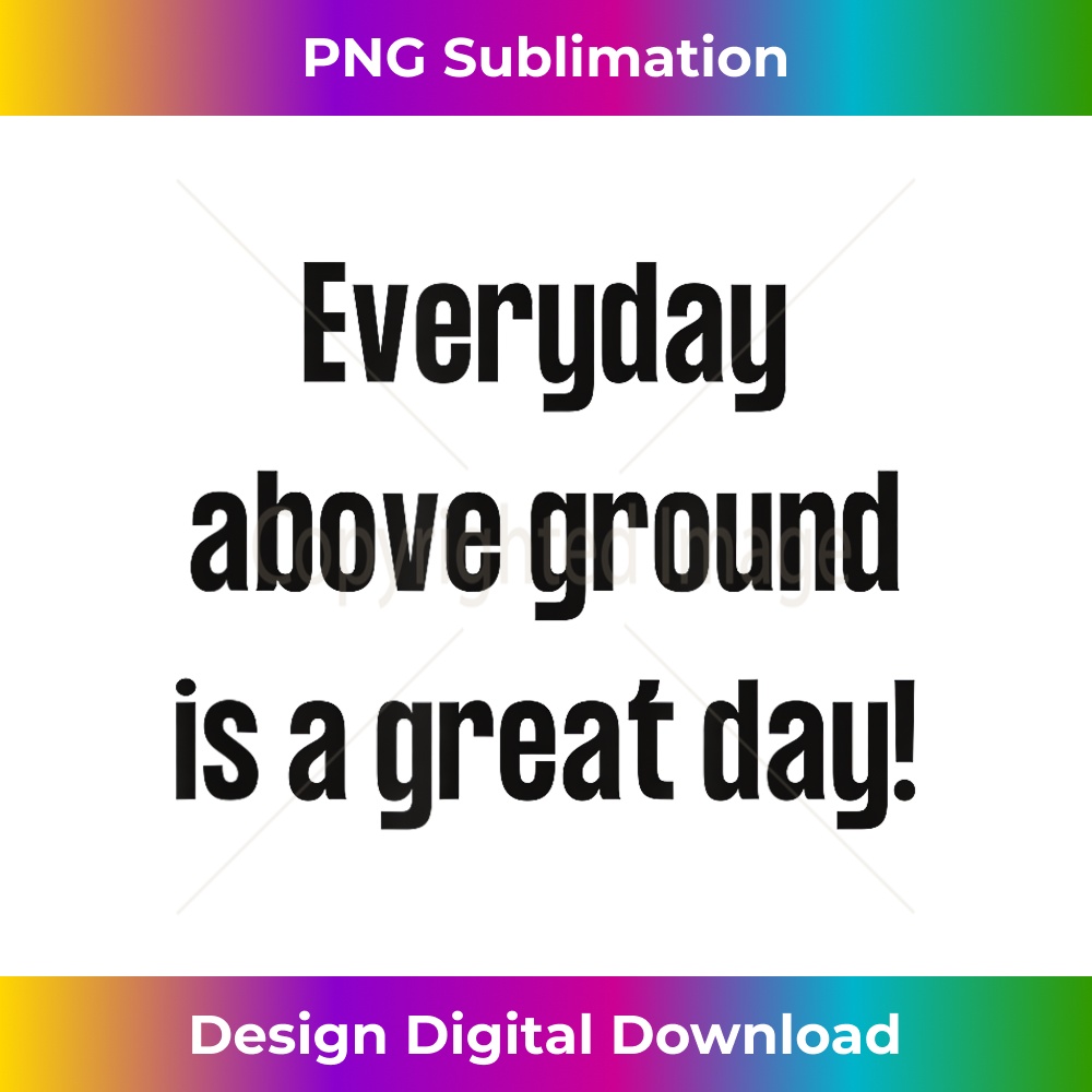 Everyday Above Ground Is A Great Day - Eco-Friendly Sublimat | Inspire ...