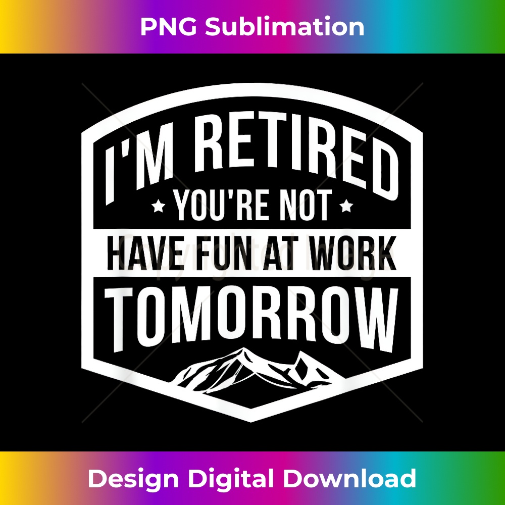 I'm Retired You're Not Have Fun At Work Tomorrow - Timeless | Inspire ...