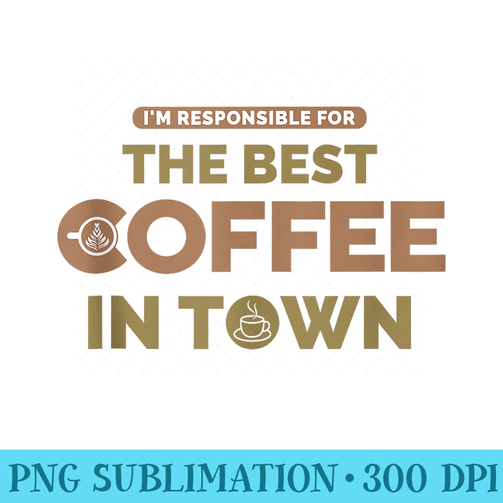 Coffee Lover Im Responsible For The Best Coffee In Town - Sh | Inspire ...