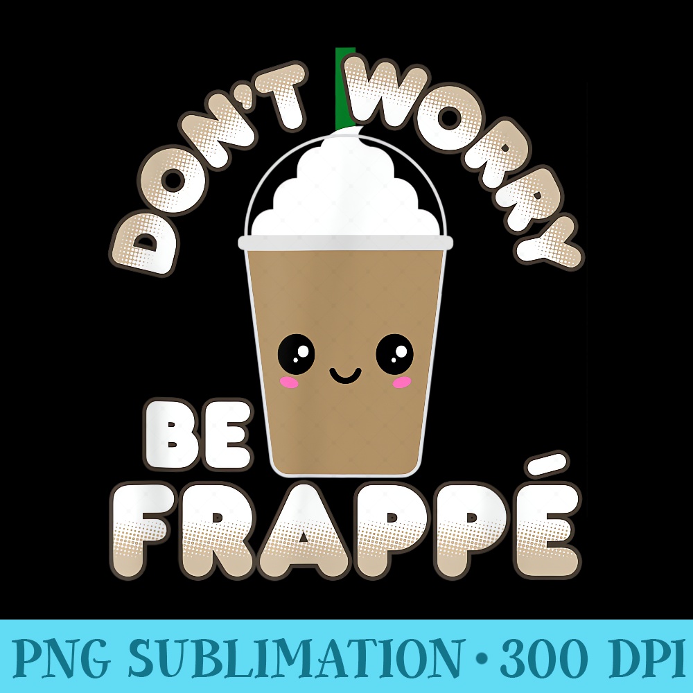 Funny Frappe Pun Dont Worry Be Frappe - Sublimation designs | Inspire ...