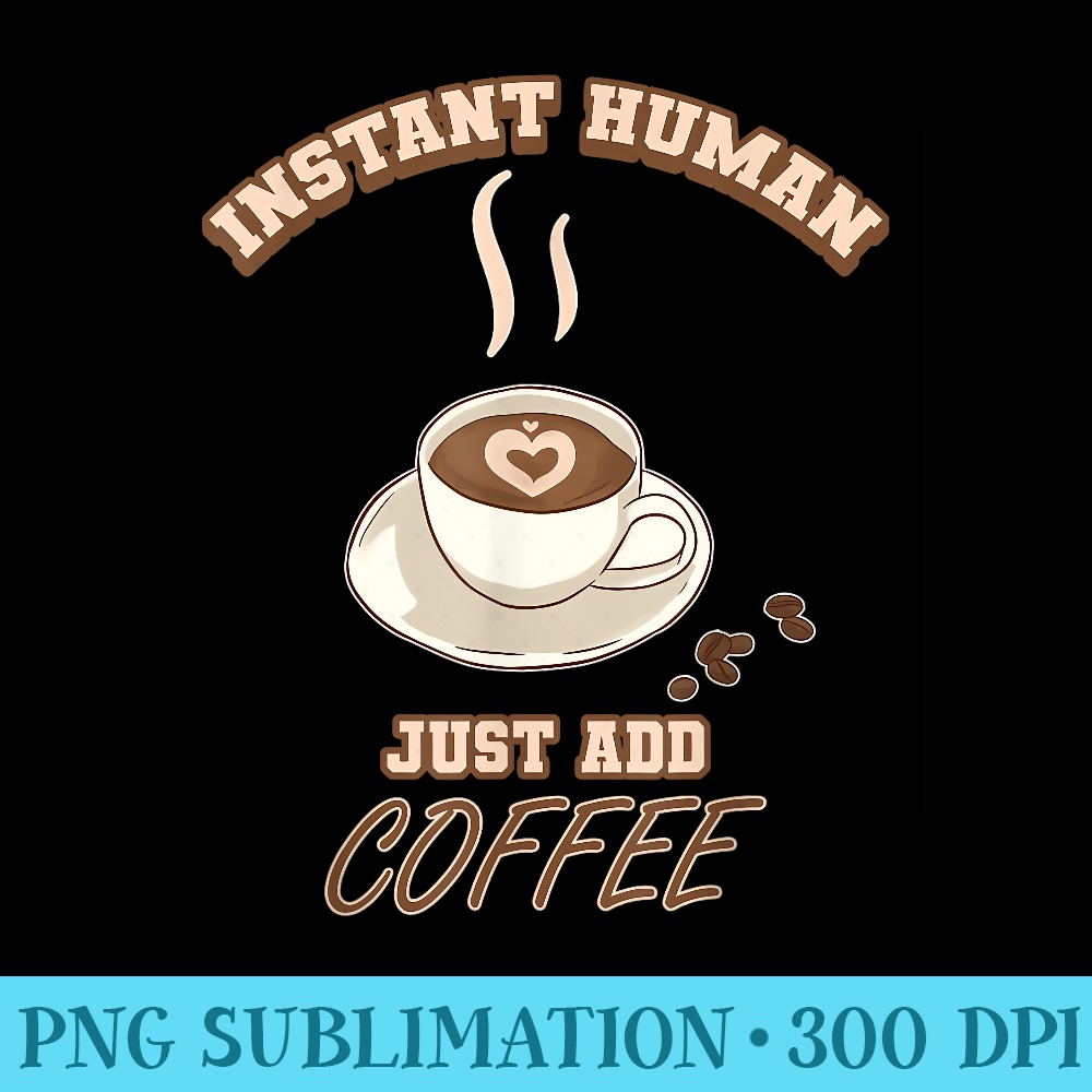 Instant Human Just Add Coffee - High Quality PNG Files | Inspire Uplift