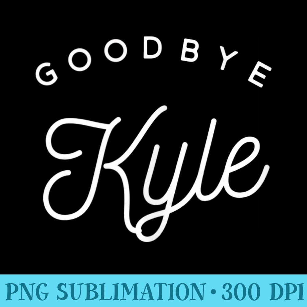 Goodbye Kyle Funny Ready To Print Png Designs Inspire Uplift