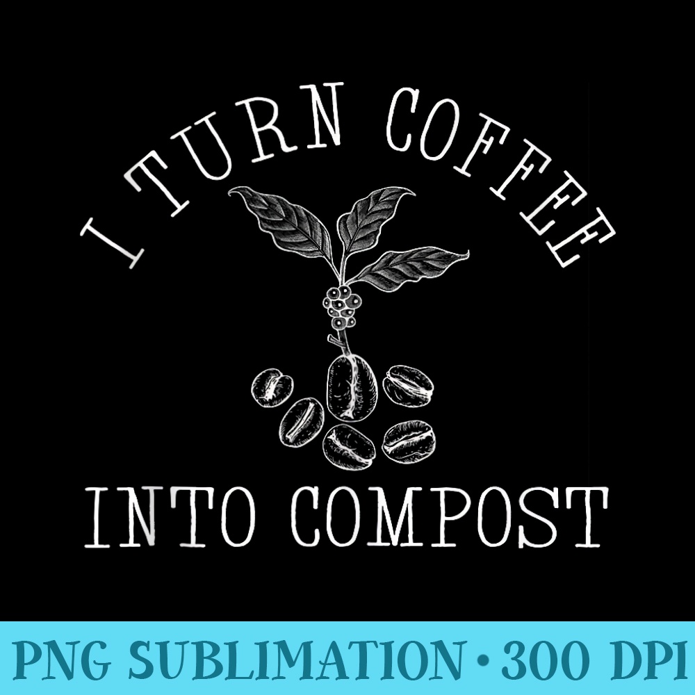 I Turn Coffee Into Compost Eco Gardeners - PNG Sublimation | Inspire Uplift