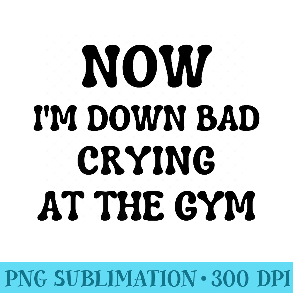 Funny Now Im Down Bad Crying At The Gym Premium - Download T | Inspire ...