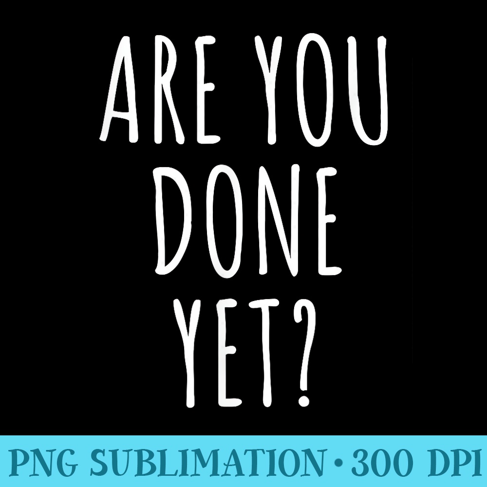Are you done yet Funny joke saying t shirt - Printable PNG G | Inspire ...