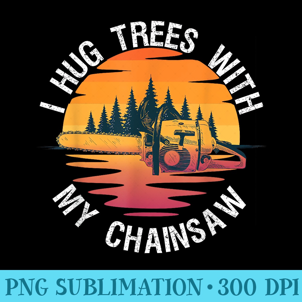 I Hug Trees With My Chainsaw Funny Tree Cutter and Logger - | Inspire ...