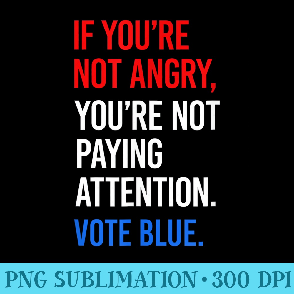 Vote Blue If Youre Not Angry Youre Not Paying Attention - PN | Inspire ...