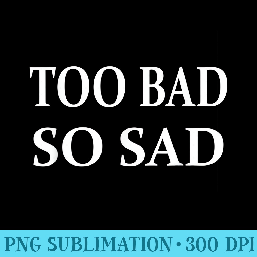 TOO BAD SO SAD Funny - PNG Illustration Download | Inspire Uplift