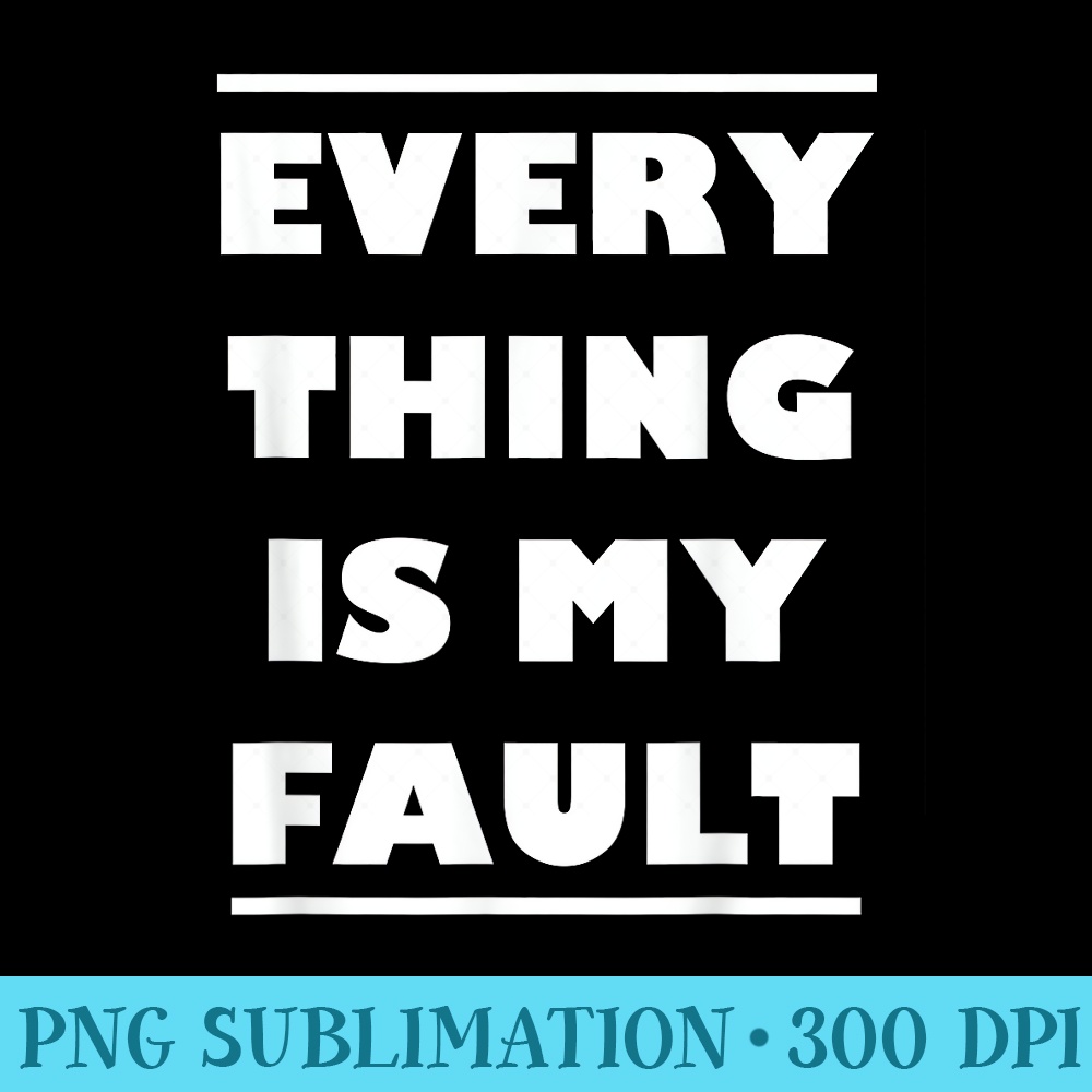 Everything Is My Fault - High Resolution PNG Graphic | Inspire Uplift
