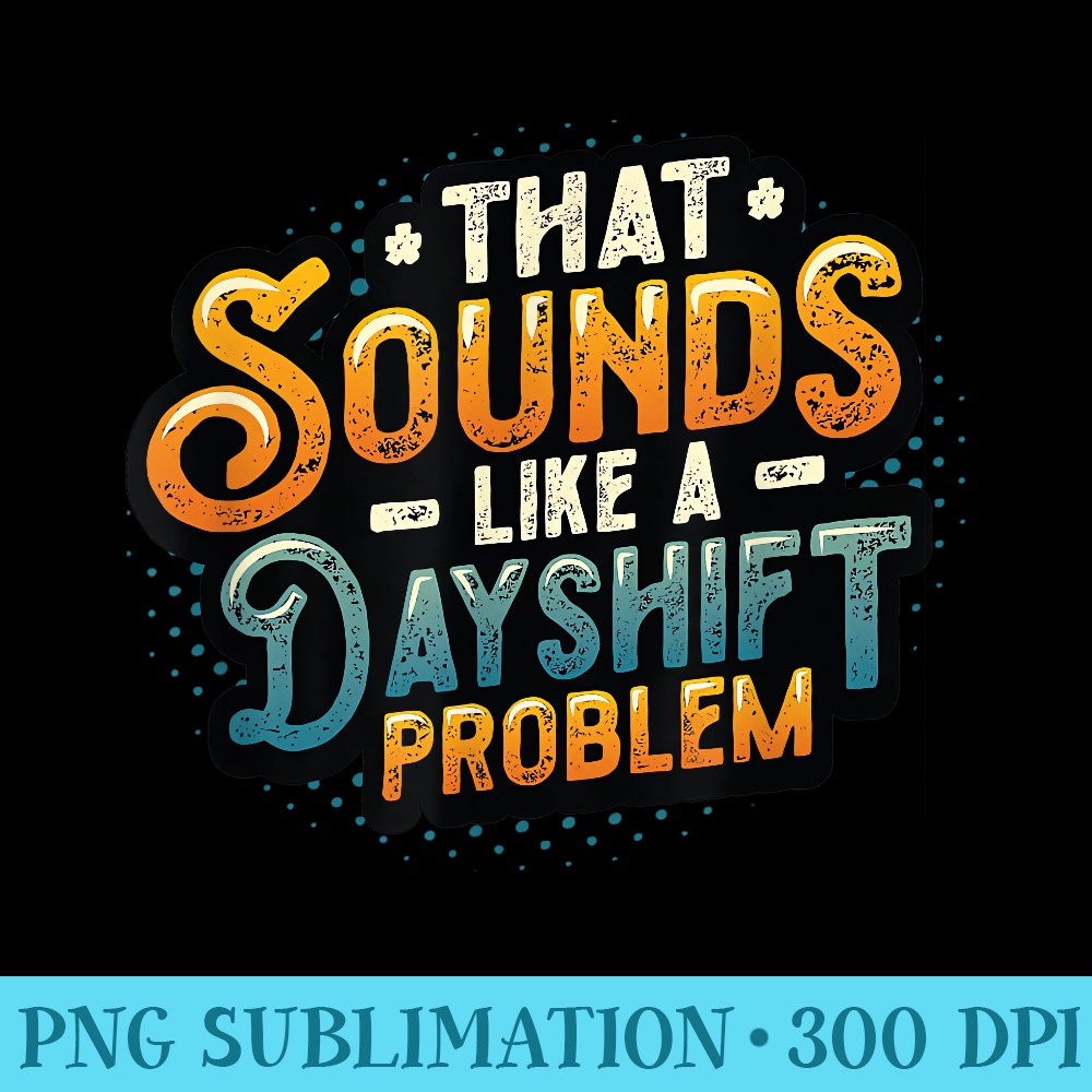 That Sounds Like A Dayshift Problem Night Shift Worker - PNG | Inspire ...