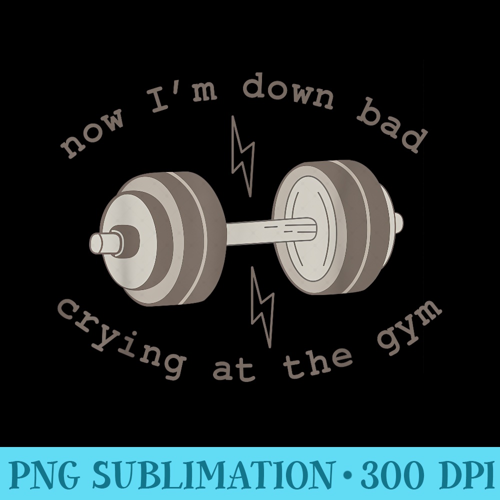 Now Im Down Bad Crying At The Gym - Modern PNG designs | Inspire Uplift