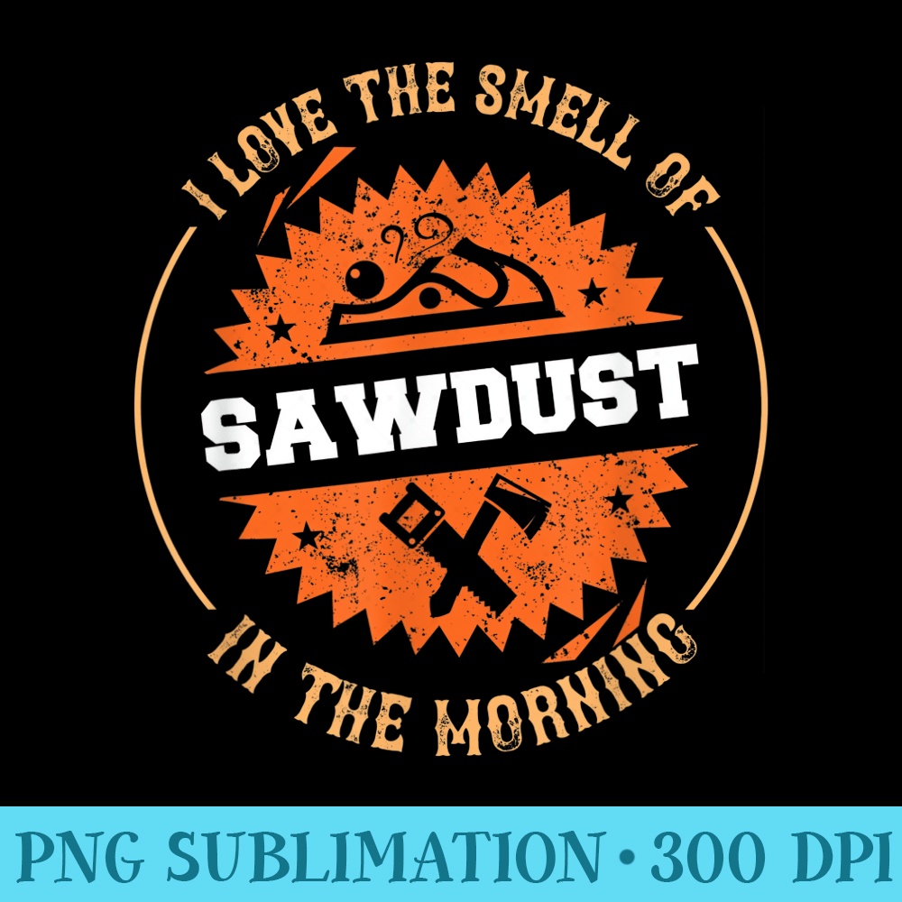 I Love The Smell Of Sawdust In The Morning Woodworker - PNG | Inspire ...