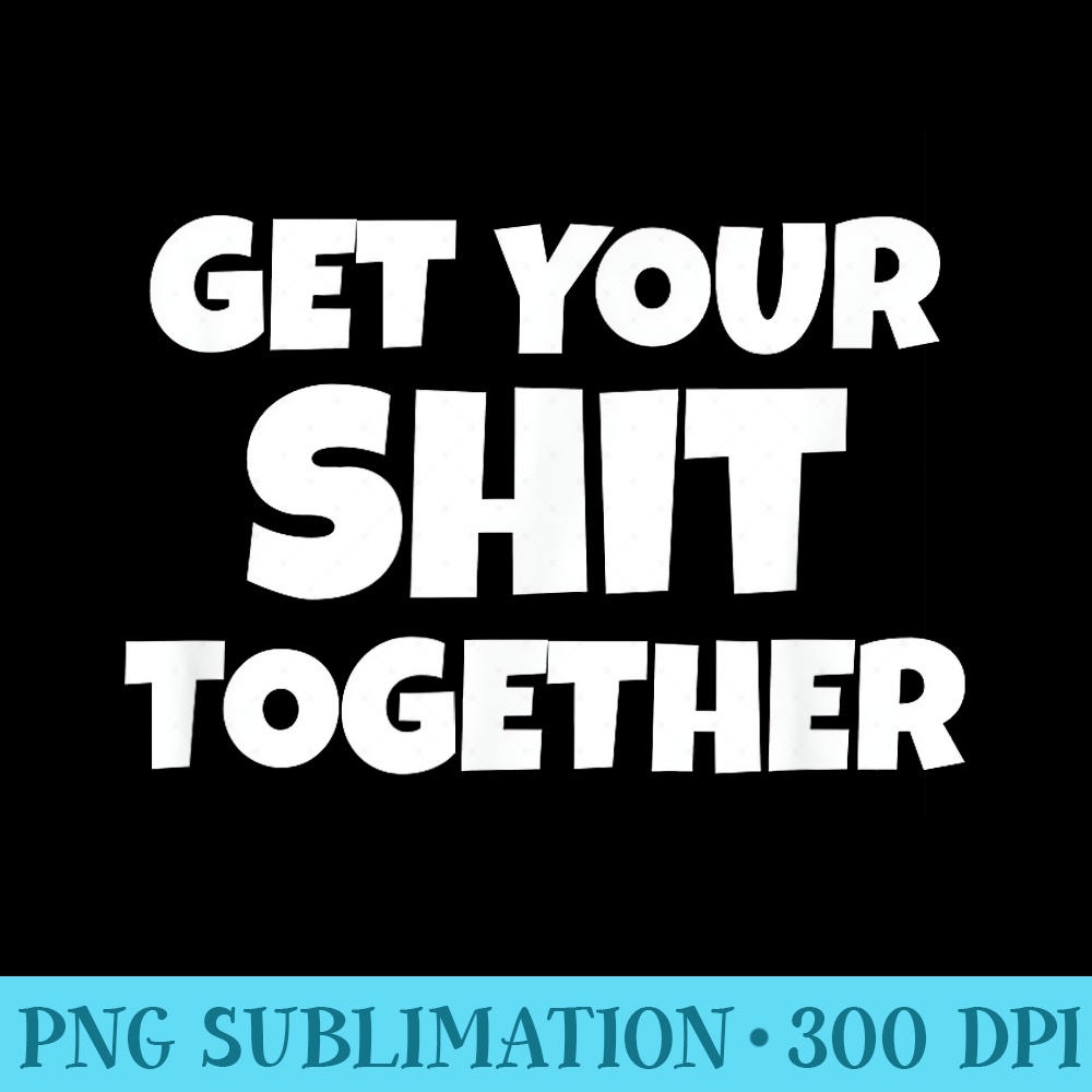 Get Your Shit Together Funny Meme Humor Motivational Adult - | Inspire ...