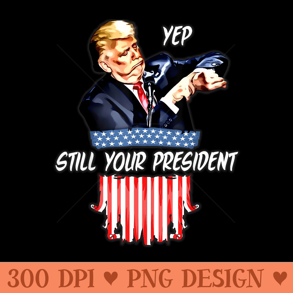 Yep Still Your President Pro Donald Trump - PNG image downlo | Inspire ...