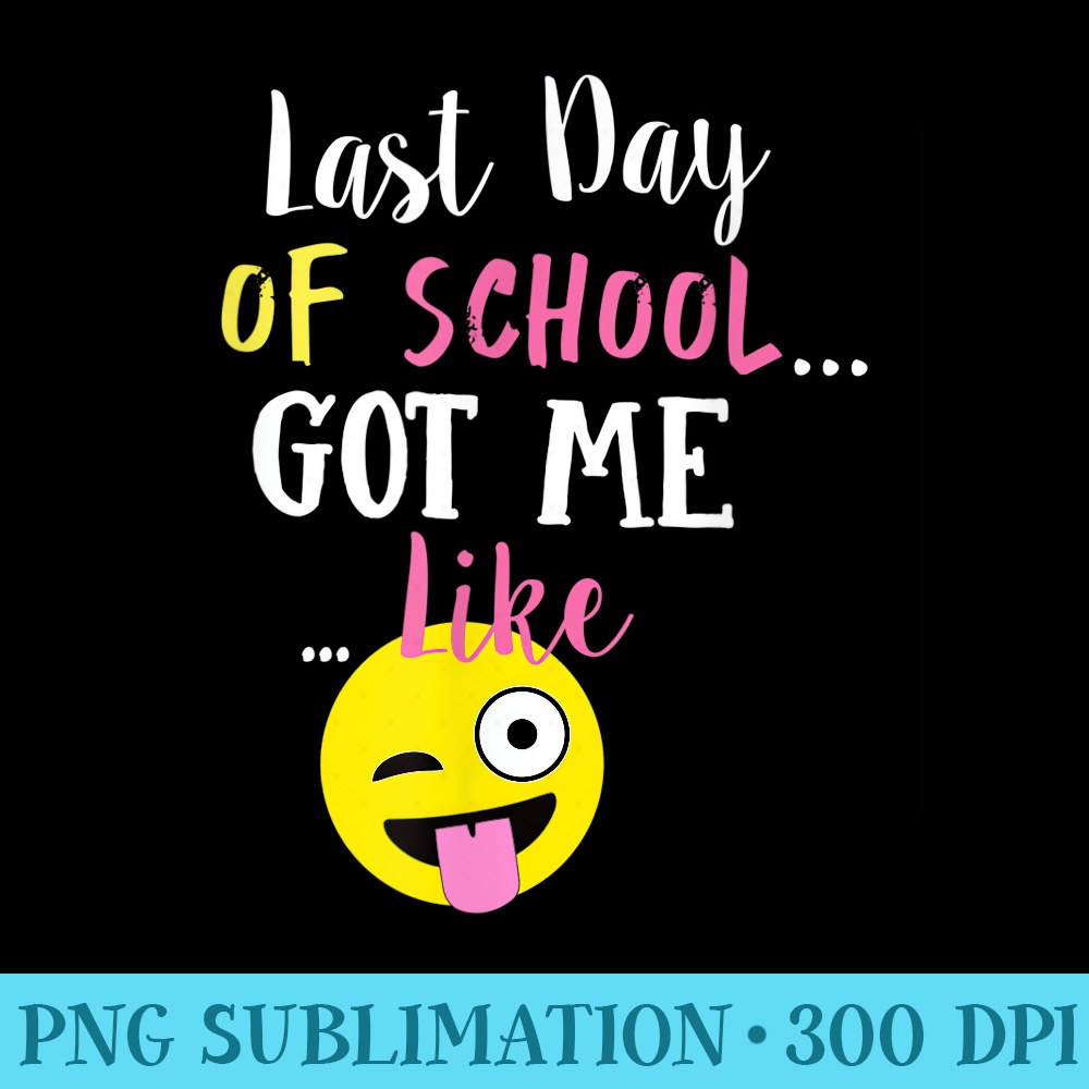 Last Day Of School Got Me LIKE - Shirt Print PNG | Inspire Uplift
