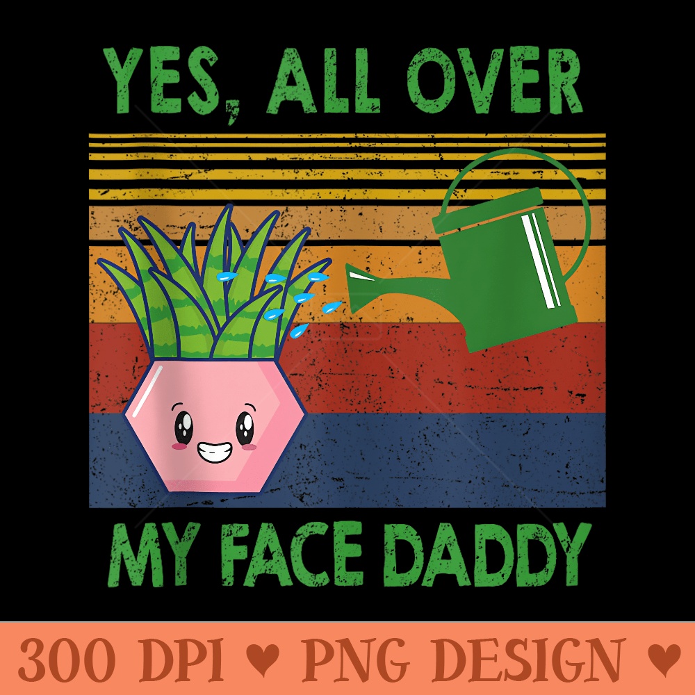 Yes All Over My Face Daddy Funny Plant Daddy Vintage Png D Inspire