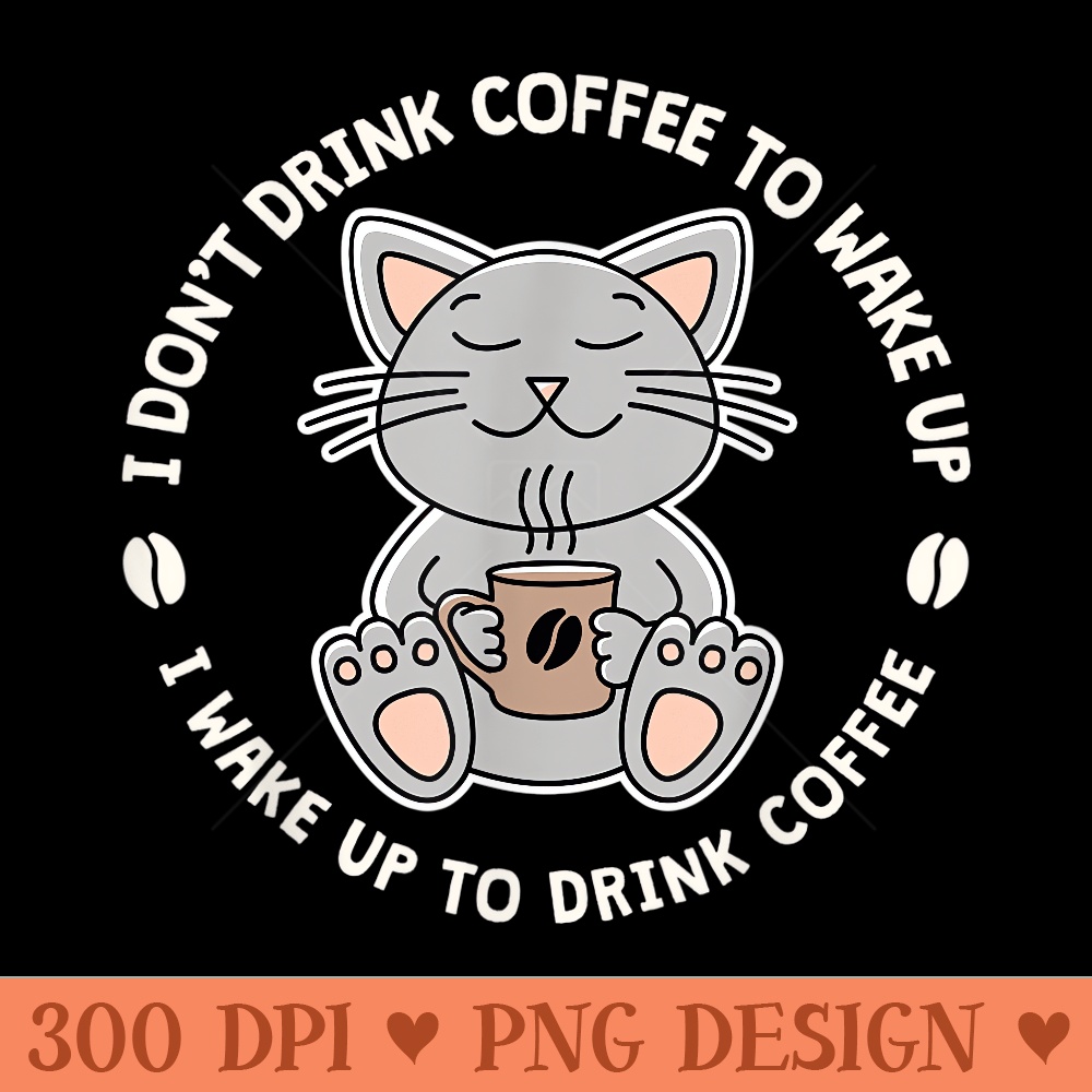 I dont drink coffee to wake up, I wake up to drink coffee - | Inspire ...