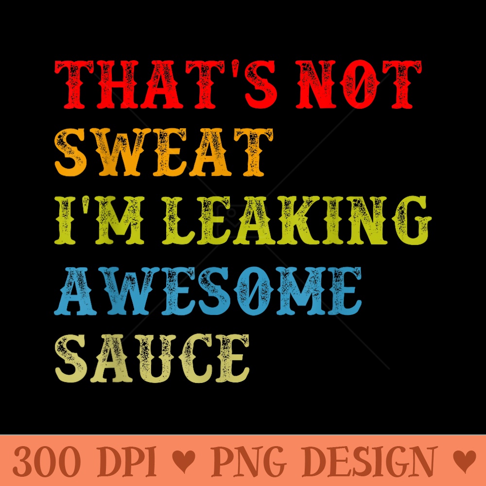 Thats Not Sweat Im Leaking Awesome Sauce - PNG Art Files | Inspire Uplift