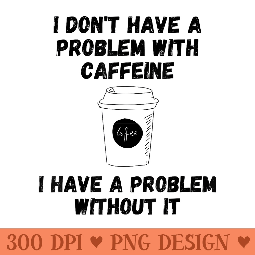 I Dont Have a Problem With Caffeine, I Have One Without It - | Inspire ...