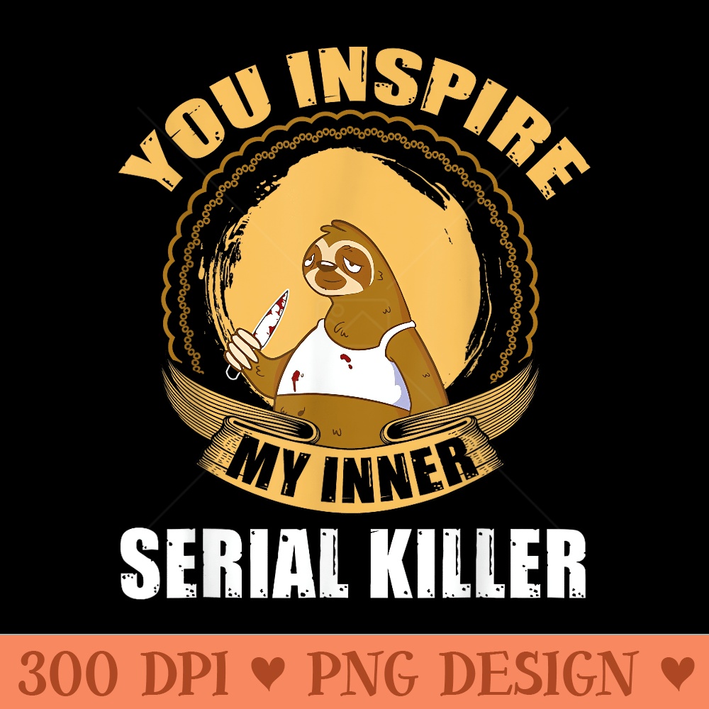 you inspire my inner serial killer funny sloth - Trendy PNG | Inspire ...