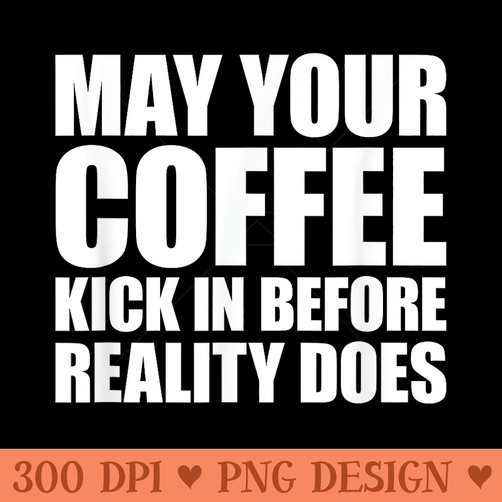 May Your Coffee Kick In Before Reality Does - High Quality P | Inspire ...