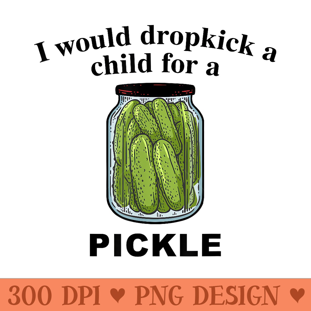 I Would Dropkick A Child For A Pickle - Design PNG template | Inspire ...