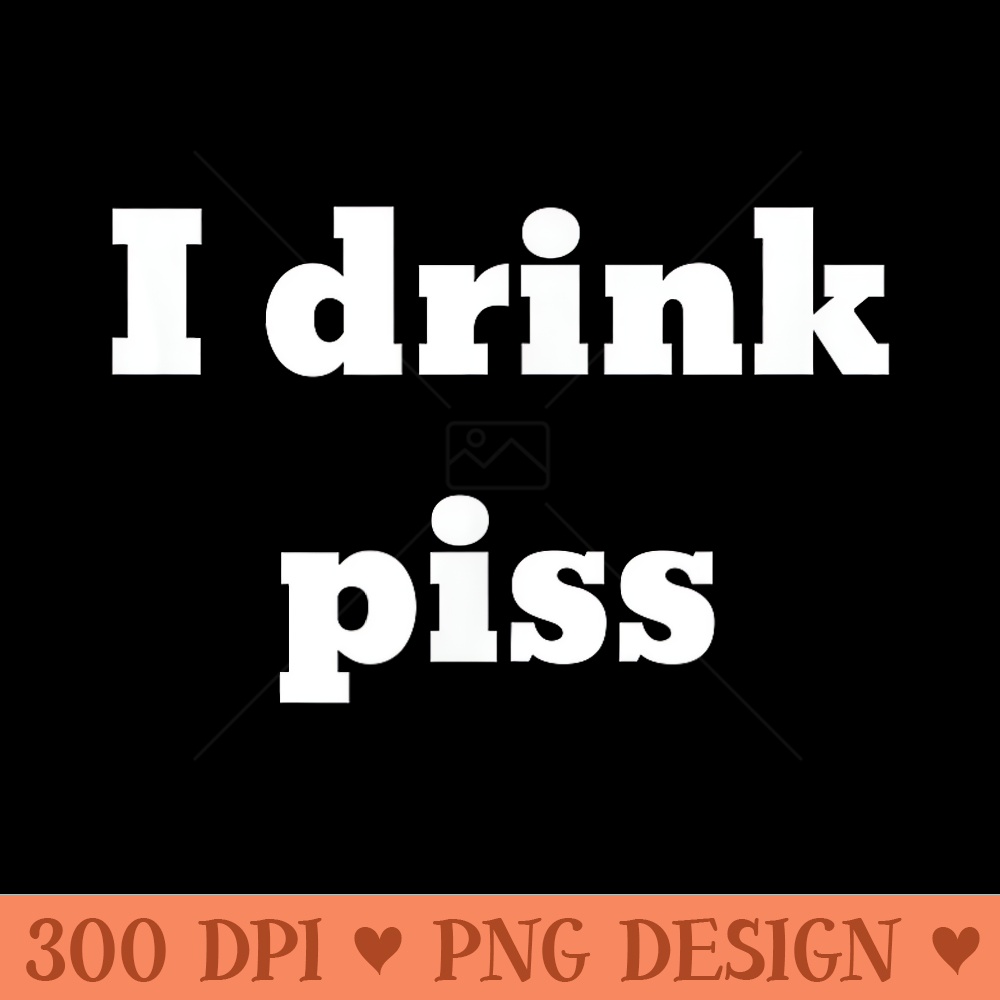 I drink piss - High Quality PNG Files | Inspire Uplift
