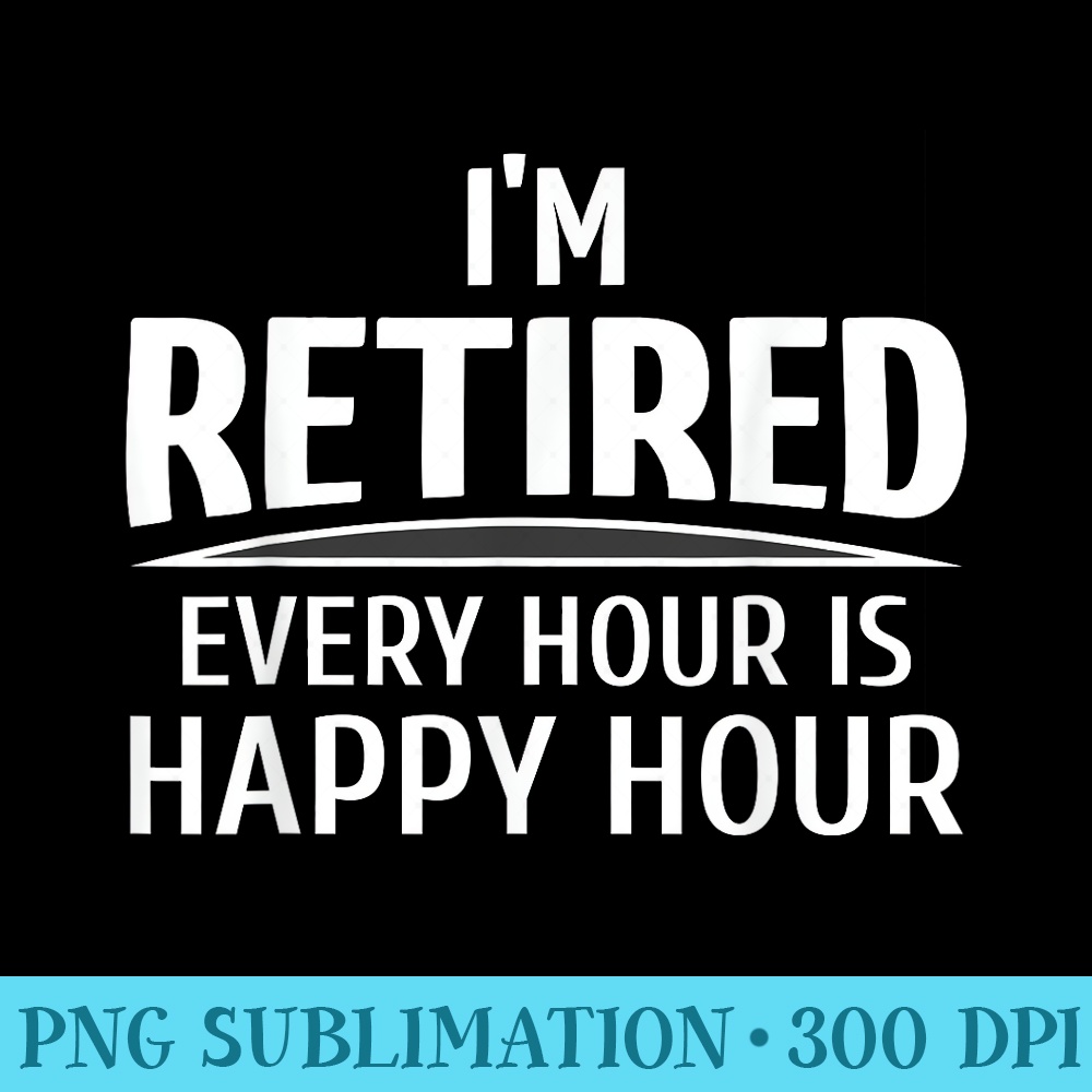 Im Retired, Every Hour Is Happy Hour Retirement - Printable | Inspire ...