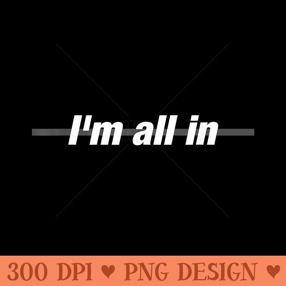 Im all in - Unique PNG Artwork | Inspire Uplift
