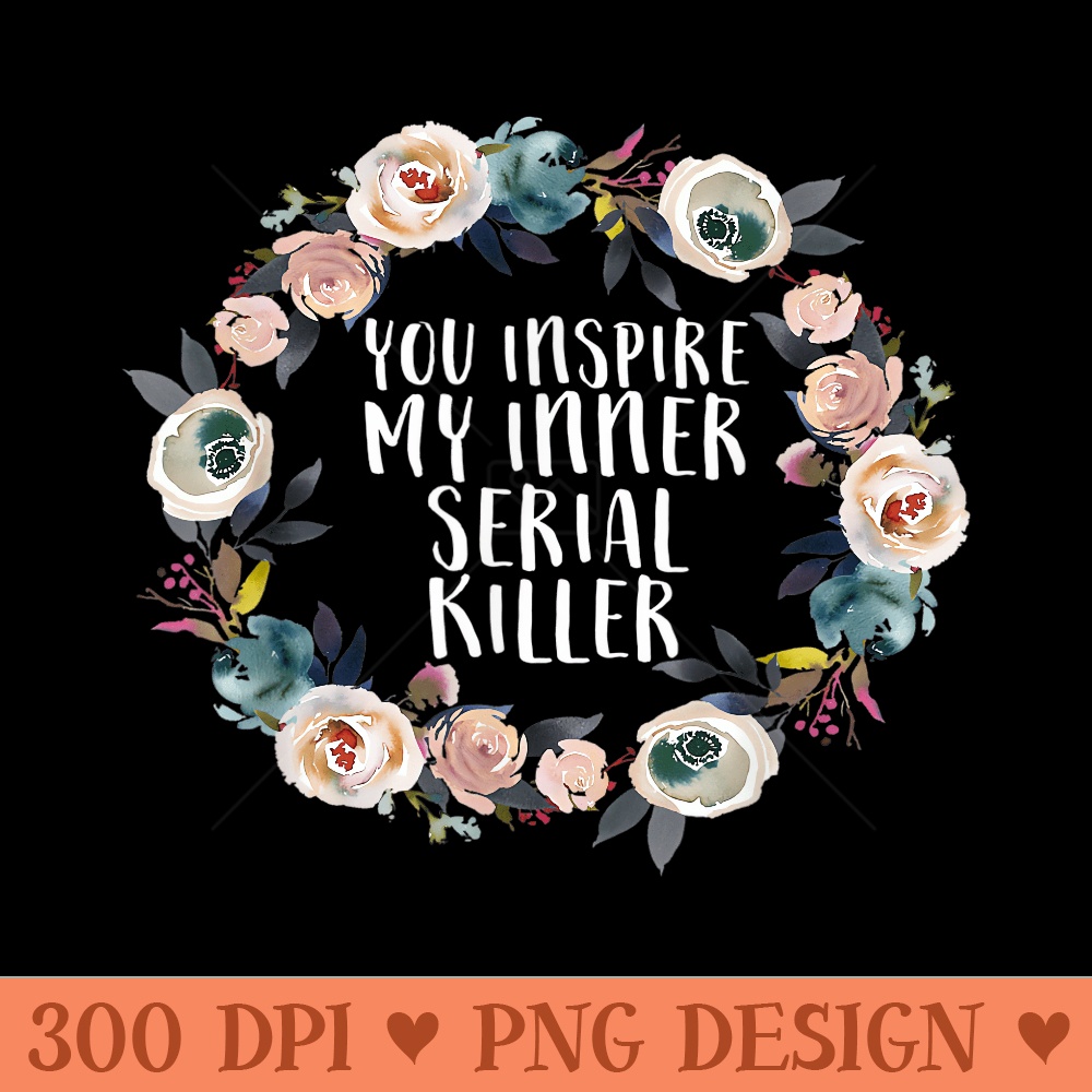 You Inspire My Inner Serial Killer True Crime Floral - Digit | Inspire ...