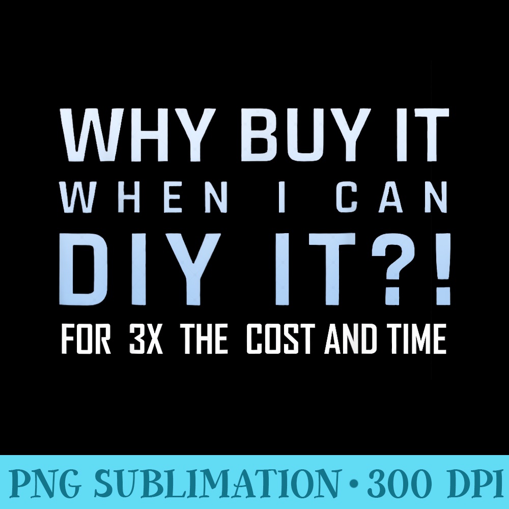 Why Buy It When I Can Diy It For 3x The Cost And Time - PNG | Inspire ...