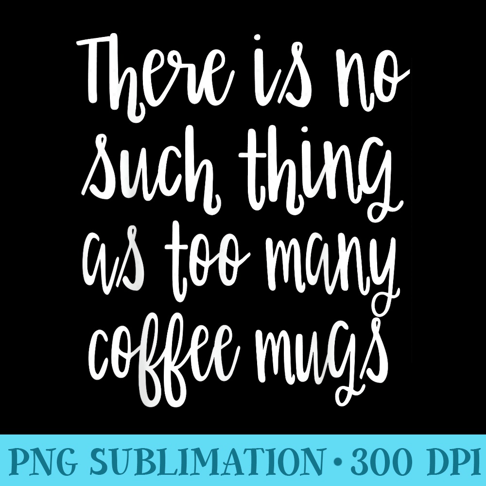 There Is No Such Thing As Too Many Coffee Mugs - Download PN | Inspire ...