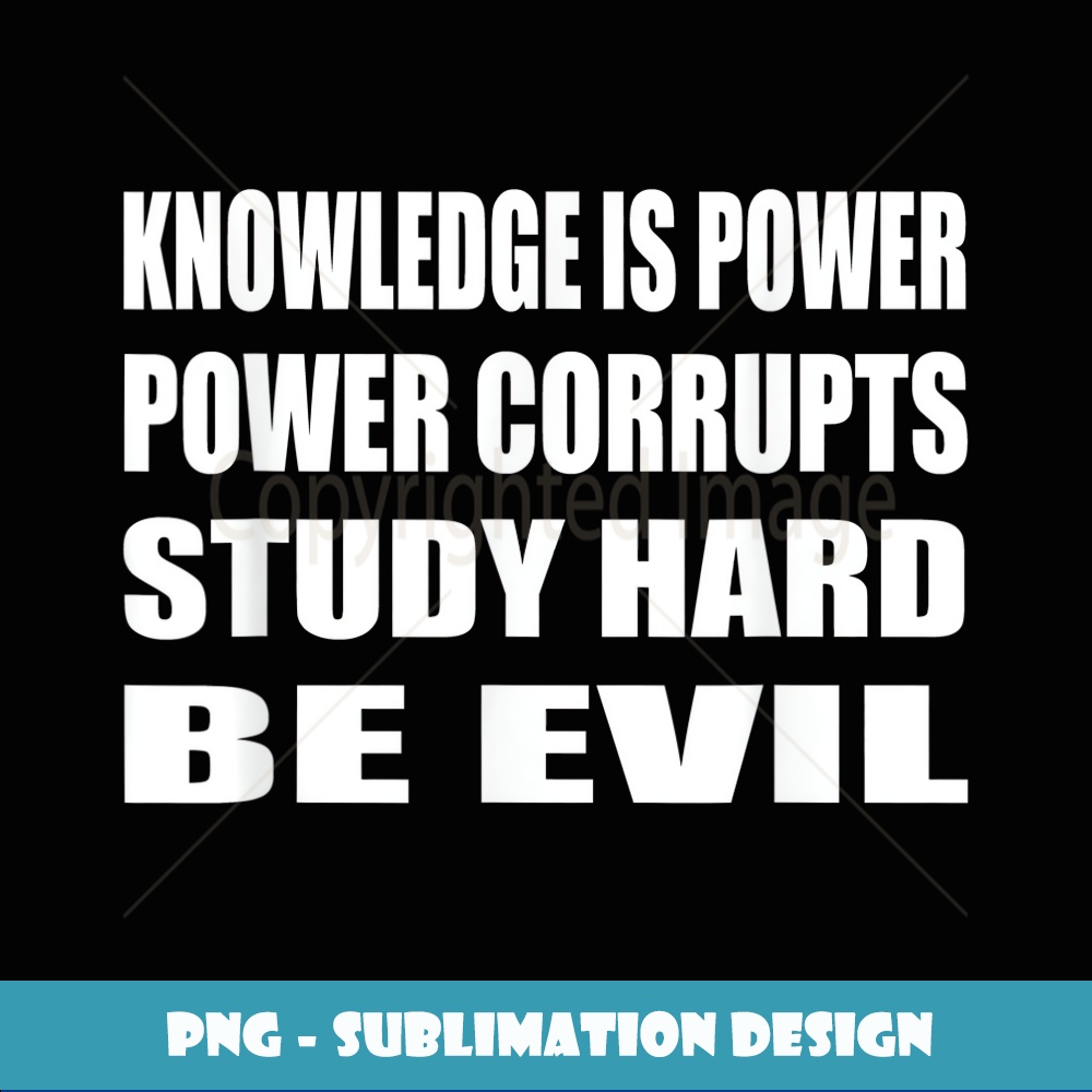 Knowledge Is Power Corrupts Study Hard Be Evil Student - Cre | Inspire ...