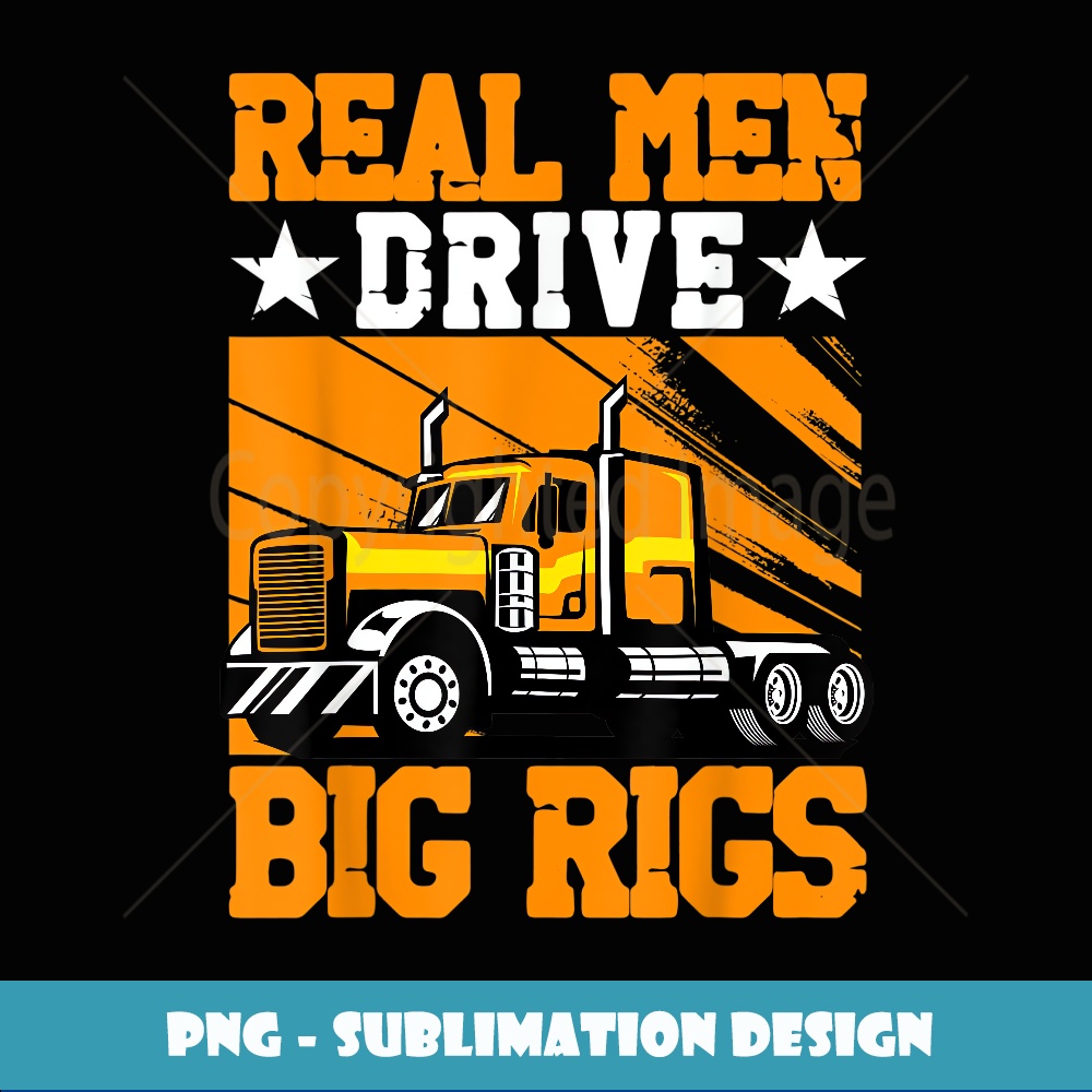 Real Men Drive Big Rigs - Unique Sublimation PNG Download | Inspire Uplift