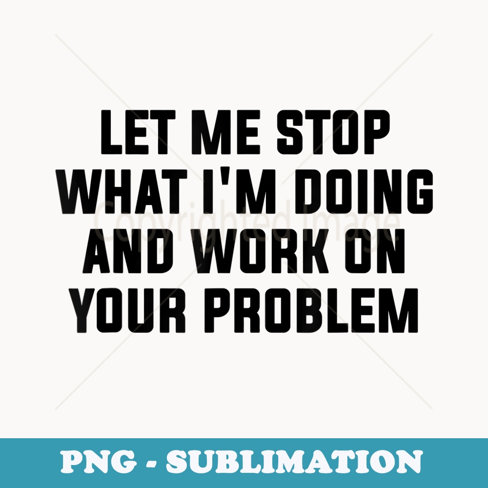Mens Let me Stop What Im Doing and Work on Your Problem - Pr | Inspire ...